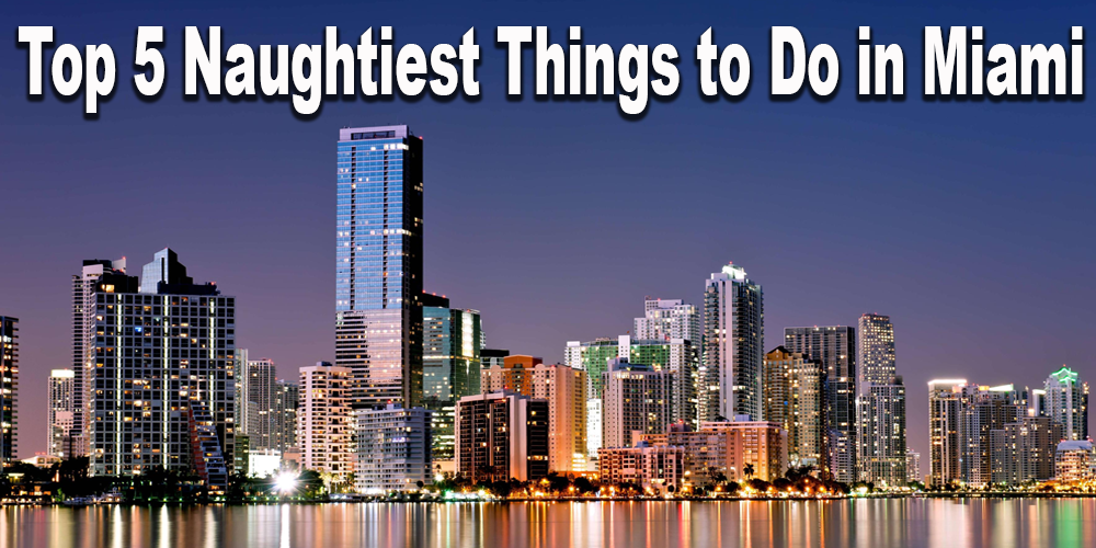Top 5 Naughtiest Things to Do in Miami – Luxury Lifestyle Vacations
